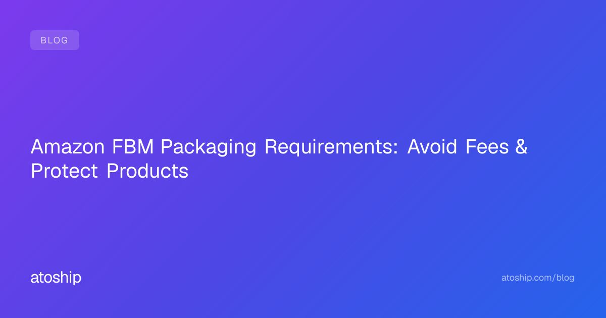 Amazon FBM Packaging Requirements: Avoid Fees & Protect Products | atoship