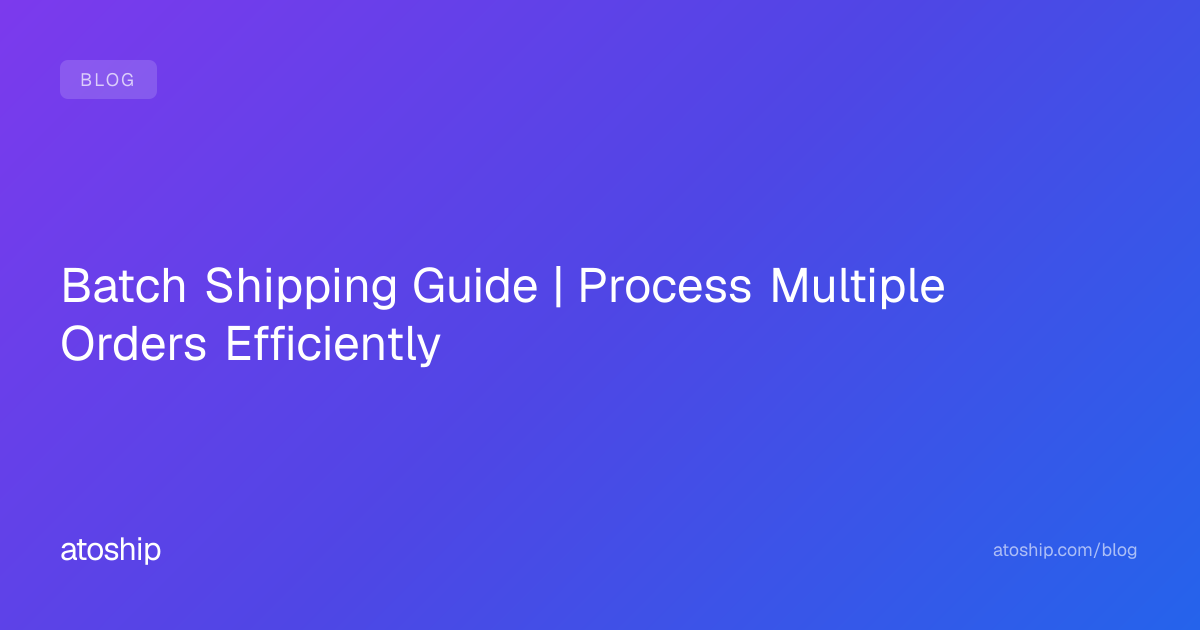 Batch Shipping Guide | Process Multiple Orders Efficiently | atoship