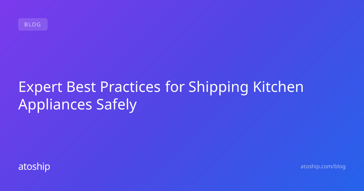 Expert Best Practices for Shipping Kitchen Appliances Safely | atoship
